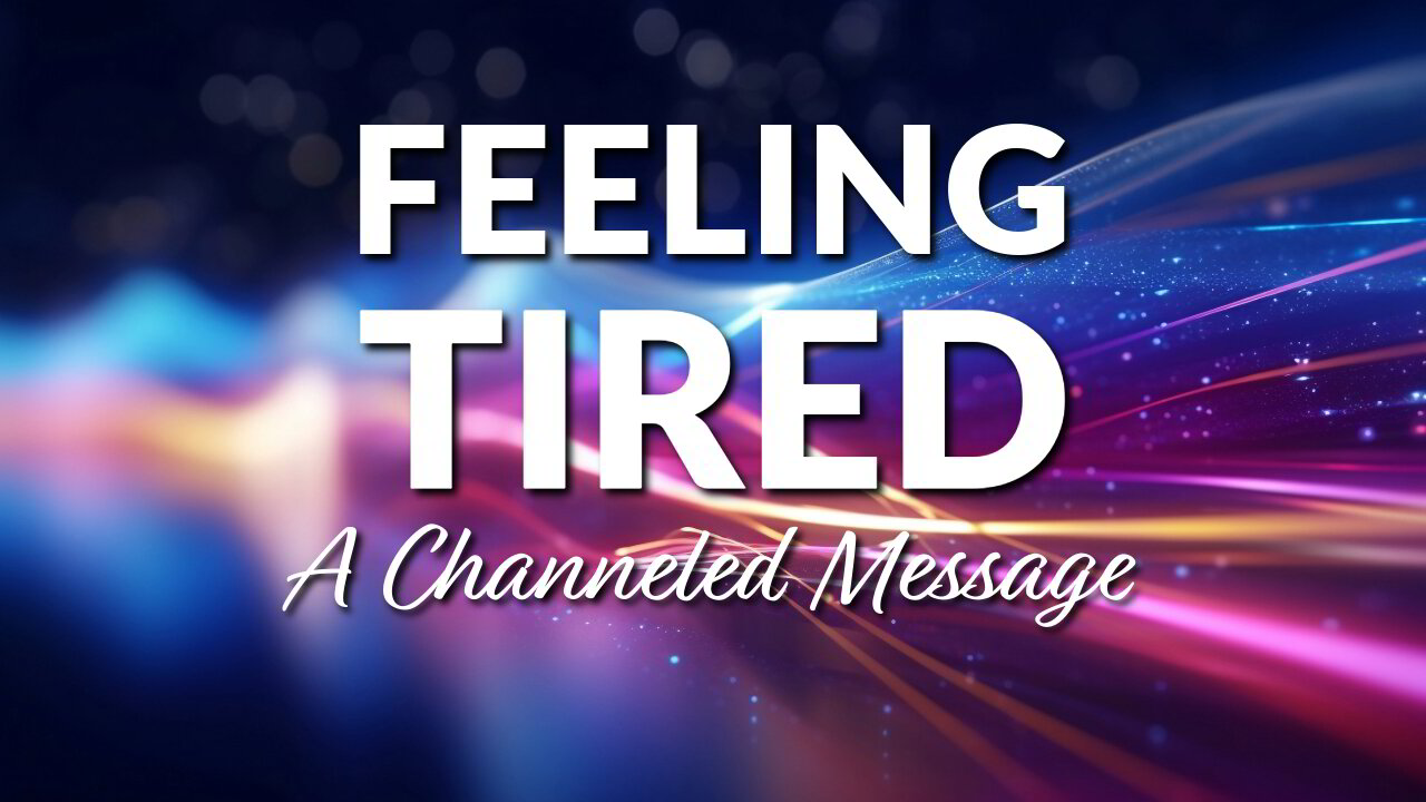 Feeling Tired? A Channeled Message