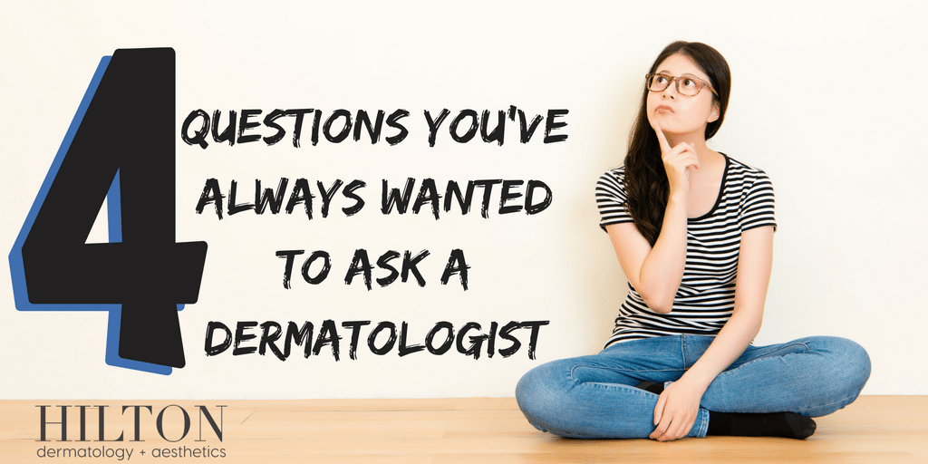 4 QUESTIONS YOU’VE ALWAYS WANTED TO ASK A DERMATOLOGIST