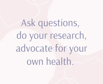 Ask questions, do your research, advocate for your own health