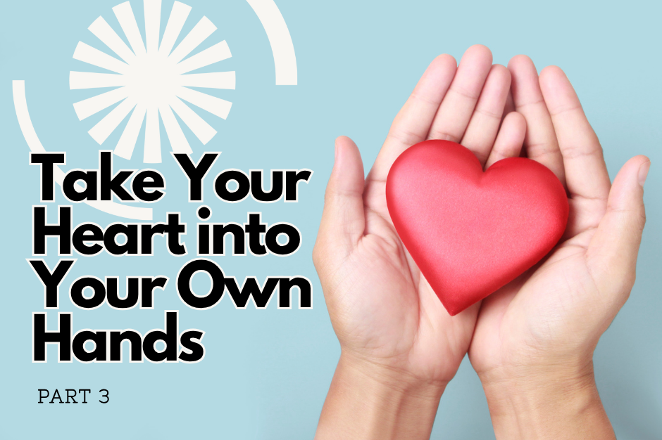Empower Your Life: Take Your Heart into Your Own Hands -- Part 3