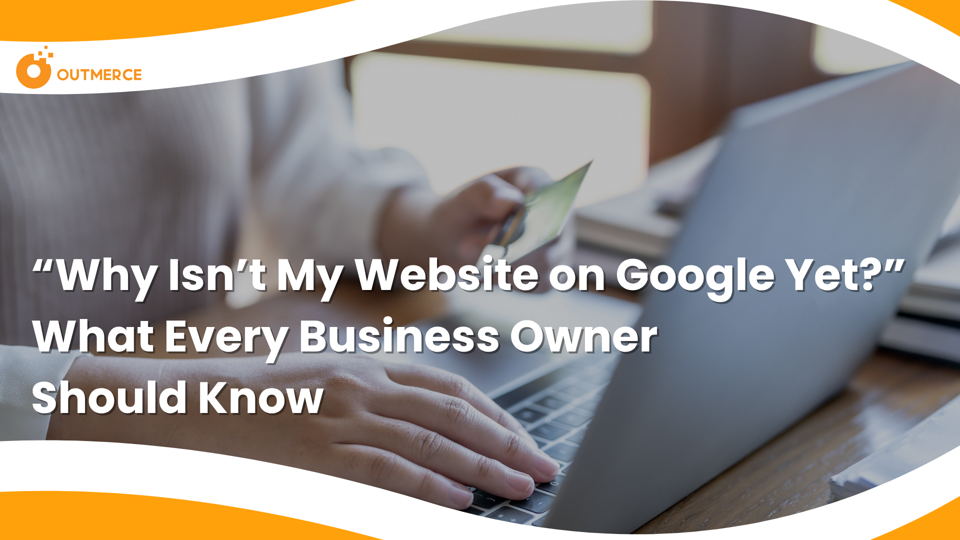 “Why Isn’t My Website on Google Yet?” — What Every Business Owner ...