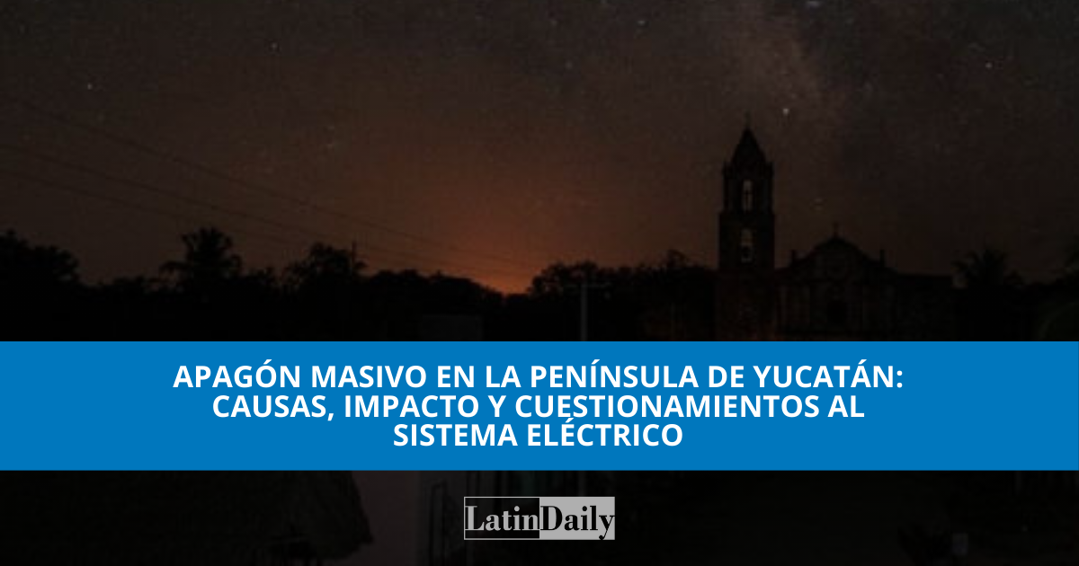 Apagón masivo en la Península de Yucatán: causas, impacto y ...