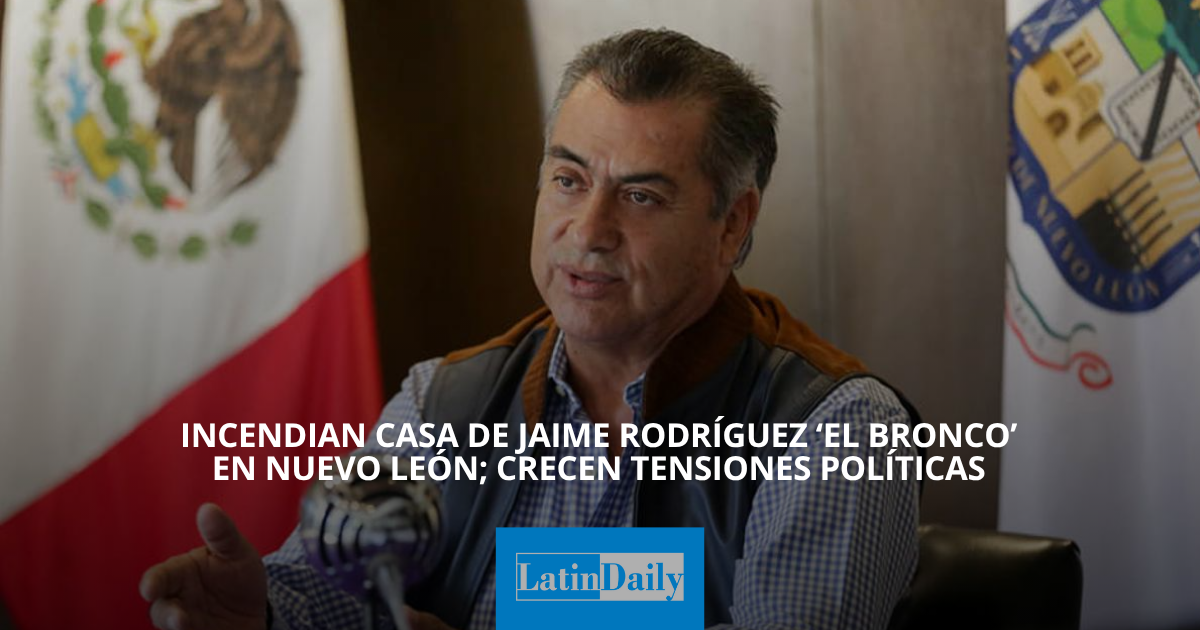 Incendian casa de Jaime Rodríguez ‘El Bronco’ en Nuevo León; crecen ...