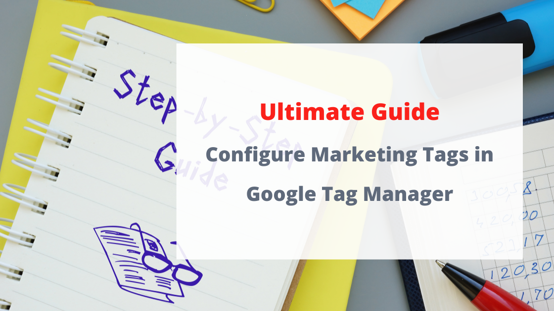The Ultimate Guide to Configuring Marketing Tags in Google Tag Manager (GTM)