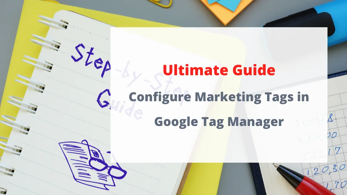 The Ultimate Guide to Configuring Marketing Tags in Google Tag Manager (GTM)