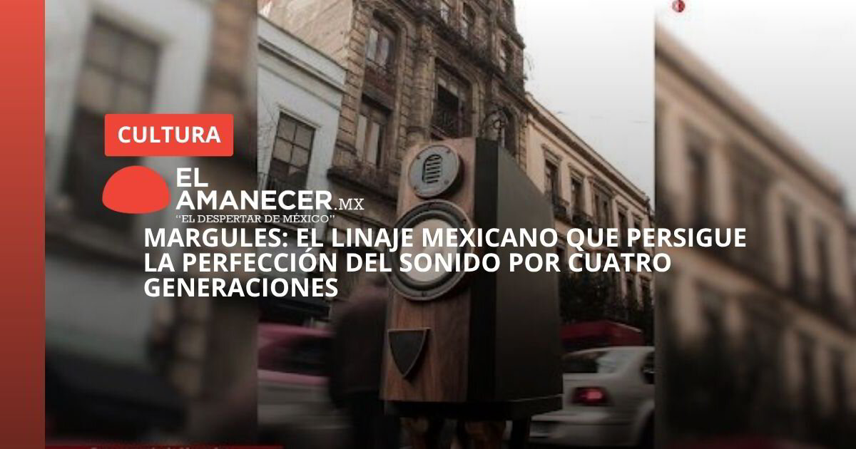 Margules: el linaje mexicano que persigue la perfección del sonido por ...