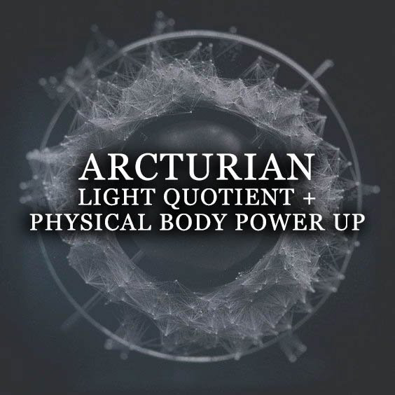 ARCTURIAN LIGHT QUOTIENT + PHYSICAL BODY POWER UP