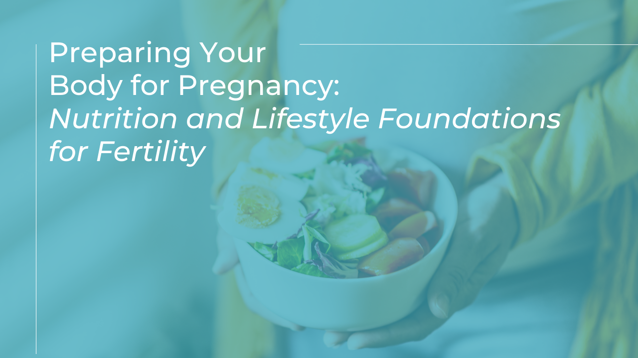 Preparing Your Body for Pregnancy: Nutrition and Lifestyle foundations for Fertility