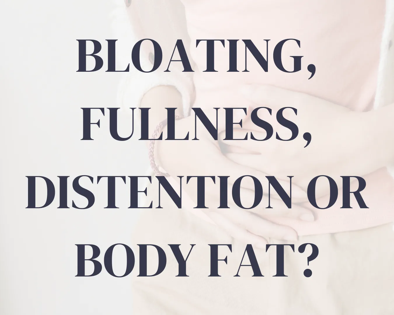 Bloating, Fullness, Distension or Body Fat? Understanding the ...
