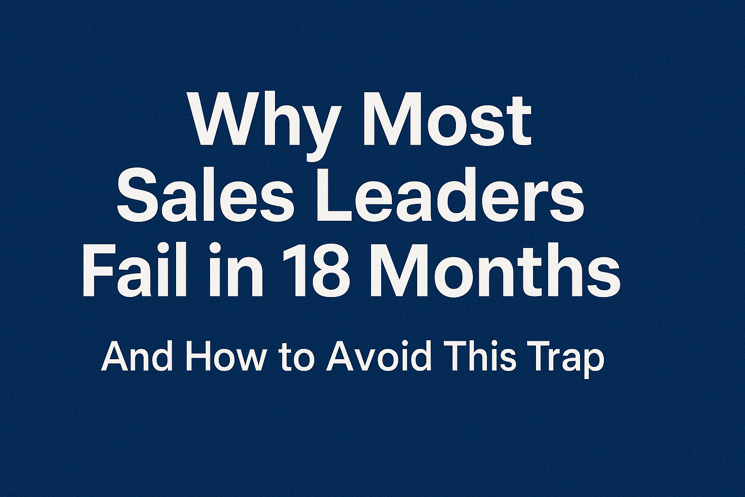 Why Most Sales Leaders Fail in 18 Months (And How to Avoid This Trap)